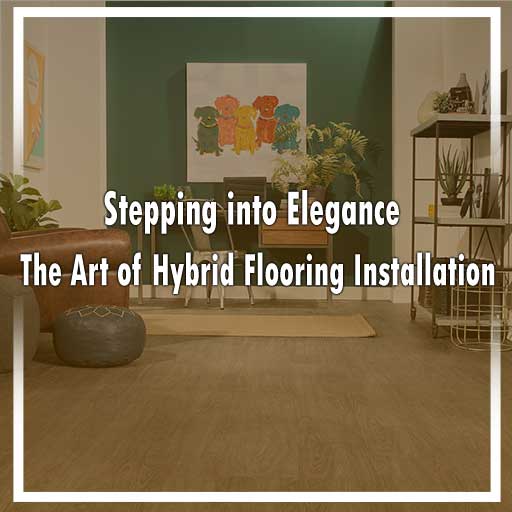 Stepping into Elegance: The Art of Hybrid Flooring Installation